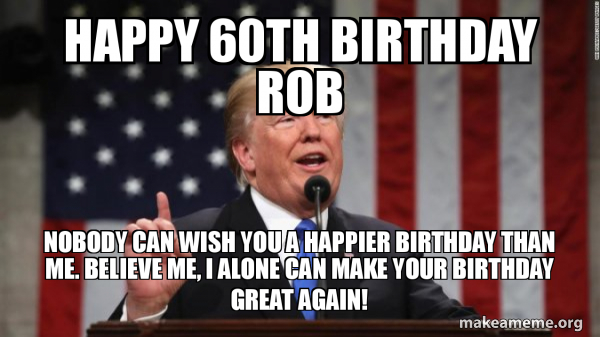 happy 60th birthday rob nobody can wish you a happier birthday than me ...