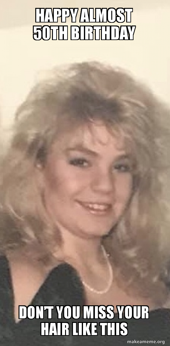 Happy almost 50th Birthday DoNâ€™t you miss yoUr hair liKe this Meme ...