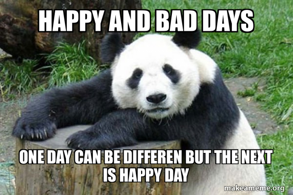 happy and bad days one day can be differen but the next is happy day ...