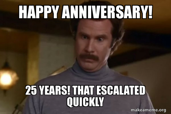 HAPPY ANNIVERSARY! 25 YEARS! THAT ESCALATED QUICKLY - Ron Burgundy I am ...