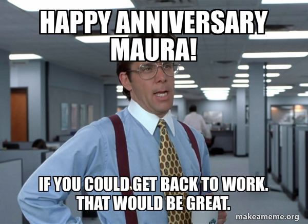 Happy Anniversary Maura! If you could get back to work. That would be ...