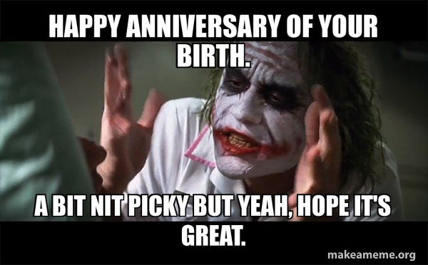 Happy Anniversary of your birth. A bit nit picky but yeah, hope it's ...