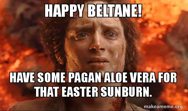 happy beltane! have some pagan aloe vera for that easter sunburn. - Frodo it's over it's done ...