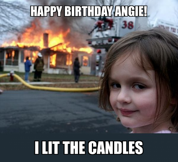 HAPPY BIRTHDAY ANGIE! i LIT THE CANDLES - Disaster Girl Meme Generator