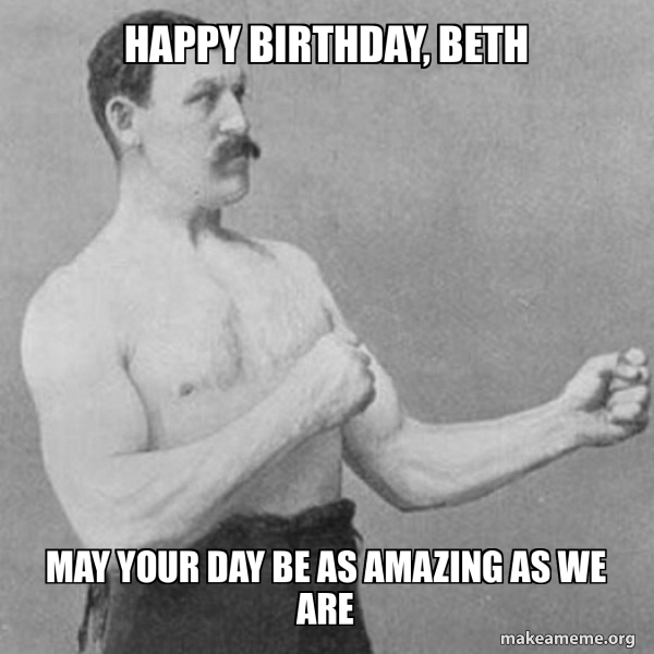 Happy Birthday, Beth May your day be as amazing as we are - Overly ...