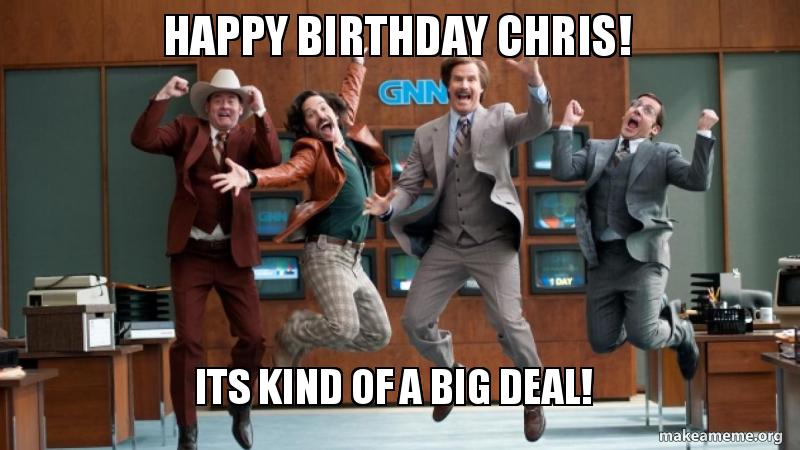 Happy Birthday Chris! Its kind of a big deal! Meme Generator