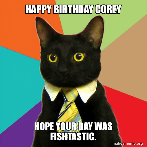 Happy Birthday Corey Hope your day was fishtastic. - Business Cat Meme ...
