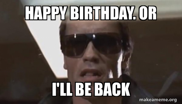 Happy birthday. Or I'll be back - The Terminator Meme Generator