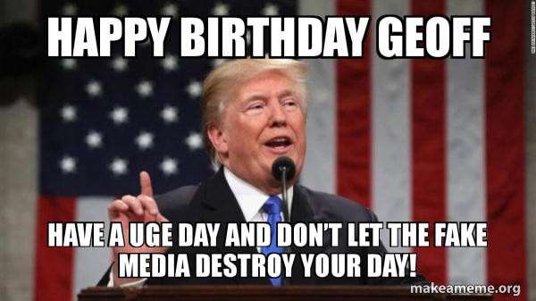 Happy Birthday Geoff Have a Uge day and donâ€™t let the fake media ...