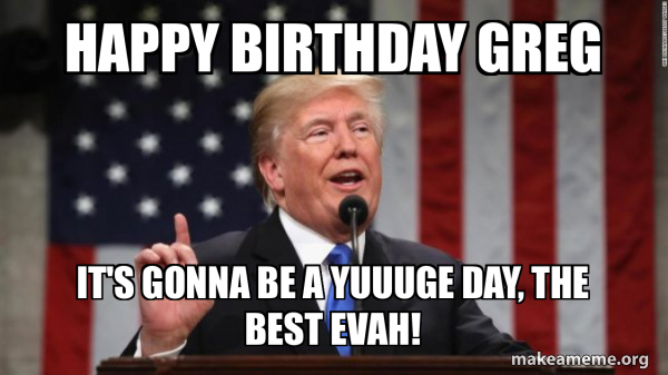 Happy birthday Greg It's gonna be a yuuuge day, the best evah! - Donald ...