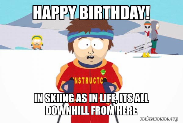 Happy birthday! in skiing as in life, its all downhill from here - You ...
