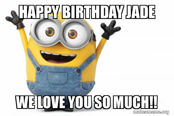 HAPPY BIRTHDAY JADE WE LOVE YOU SO MUCH!! - Happy Minion Meme Generator