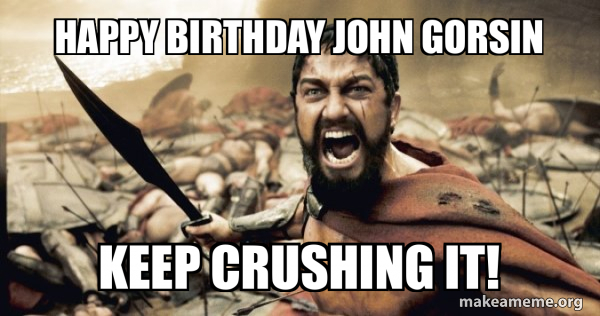 Happy Birthday john Gorsin KEEP crushing it! - The 300 Meme Generator