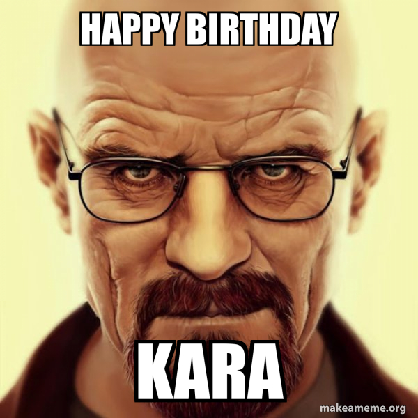 happy birthday kara - Walter White Breaking Bad Meme Generator