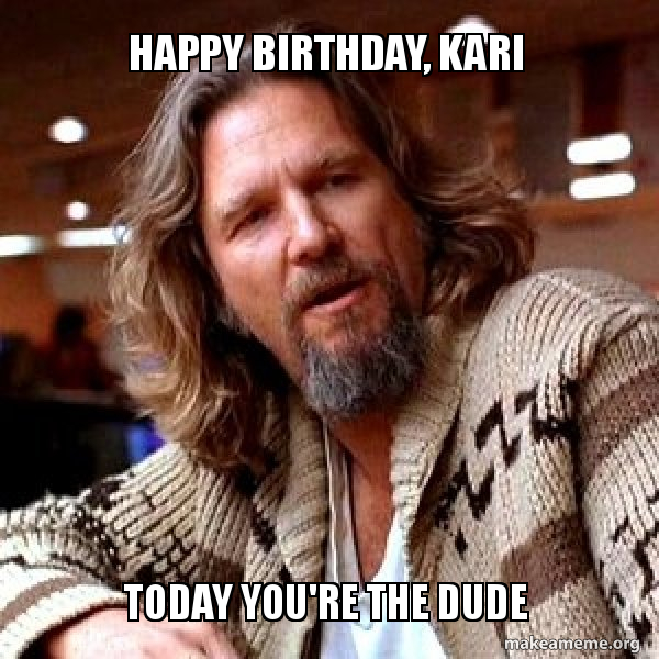 Happy Birthday, Kari Today you're the Dude - Big Lebowski Meme Generator