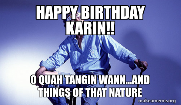 happy birthday karin!! o quah tangin wann...and things of that nature ...
