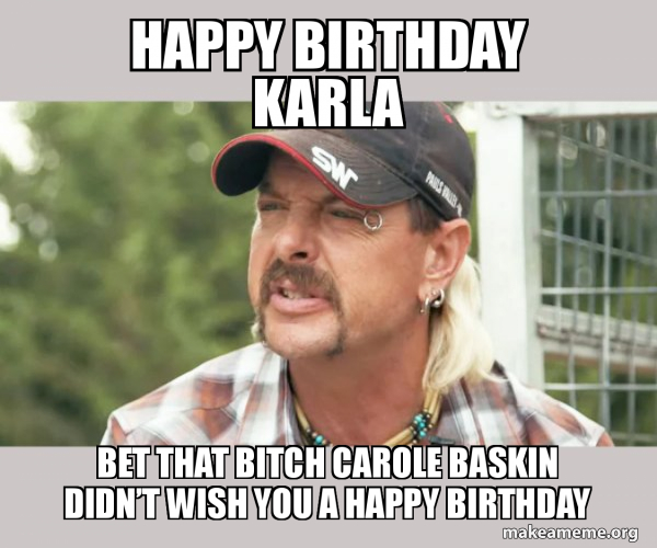 Happy birthday karla Bet that bitch carole baskin diDnâ€™t wish you a ...