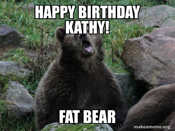 Happy Birthday Kathy! Fat Bear - Sarcastic Bear Meme Generator