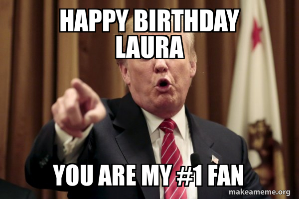 Happy Birthday Laura You are my #1 fan - Donald Trump Says Meme Generator