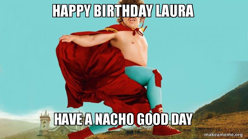 Happy birthday laura Have a nacho good day Meme Generator