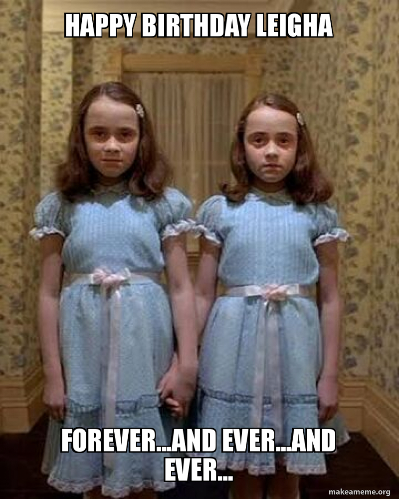 HAPPY BIRTHDAY LEigha Forever...and ever...and ever... Meme Generator