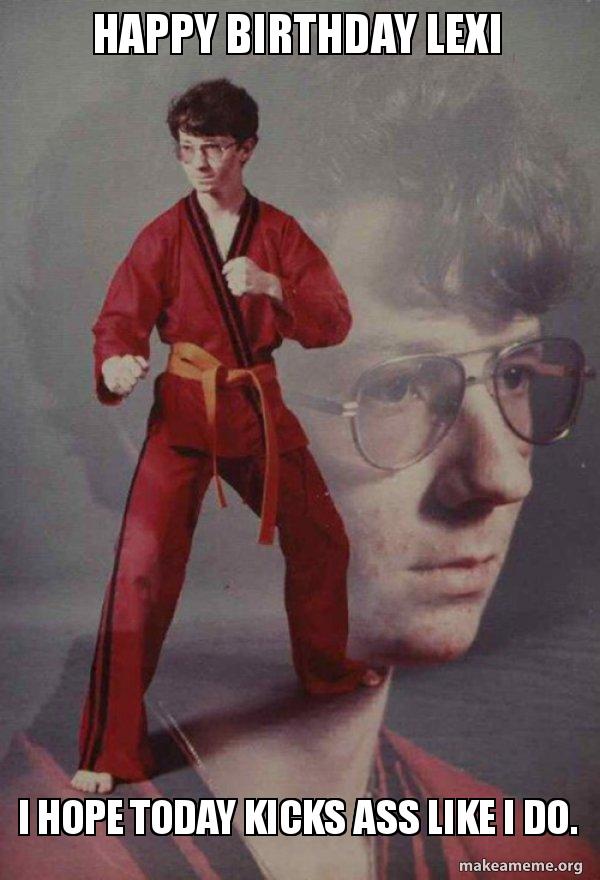 Happy Birthday Lexi I hope today kicks ass like I do. - Karate Kyle ...