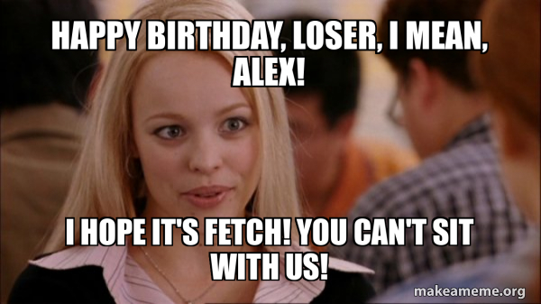 Happy Birthday, Loser, I mean, Alex! I hope it's fetch! You can't sit ...