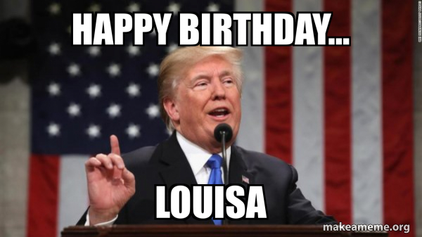 HAPPY BIRTHDAY... LOUISA - Donald Trump Meme Generator