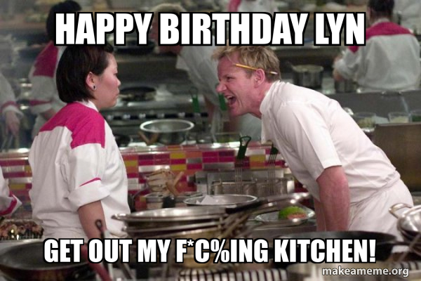 HAPPY BIRTHDAY LYN GET OUT MY F*C%ING KITCHEN! - Gordon Ramsay Meme ...