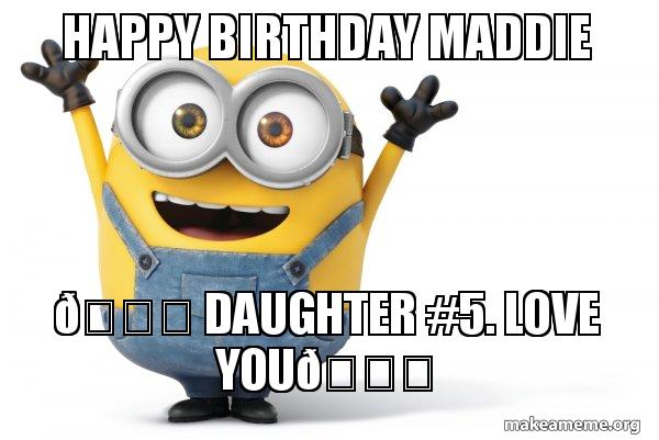Happy Birthday Maddie ðŸ’ daughter #5. Love youðŸ’ - Happy Minion Meme ...