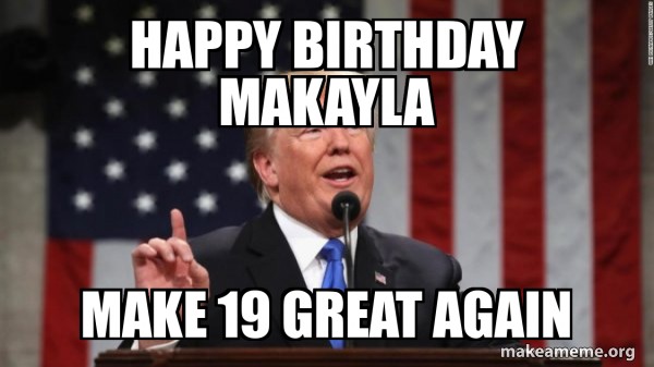 Happy BIRTHDAY Makayla Make 19 Great Again - Donald Trump Meme Generator