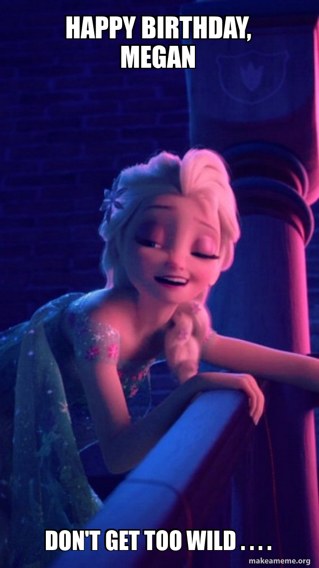 Happy birthday, Megan Don't get too wild . . . . - Drunk Elsa Meme ...