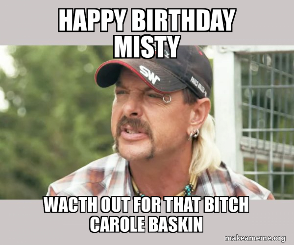 HAppy birthday misty Wacth out for that bitch carole baskin - Joe ...