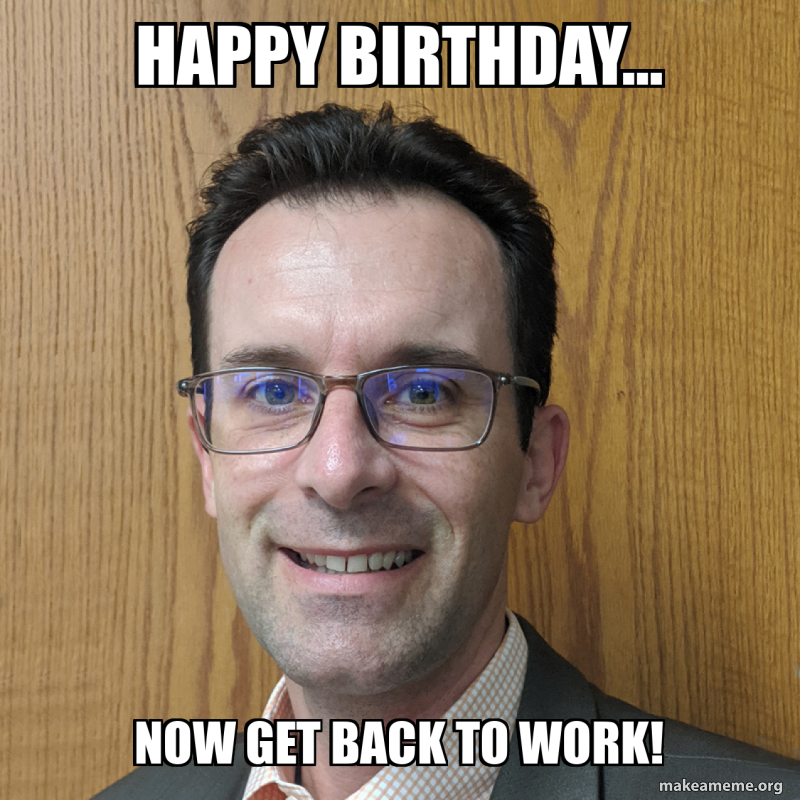 Happy Birthday... Now get BACK to work! Meme Generator