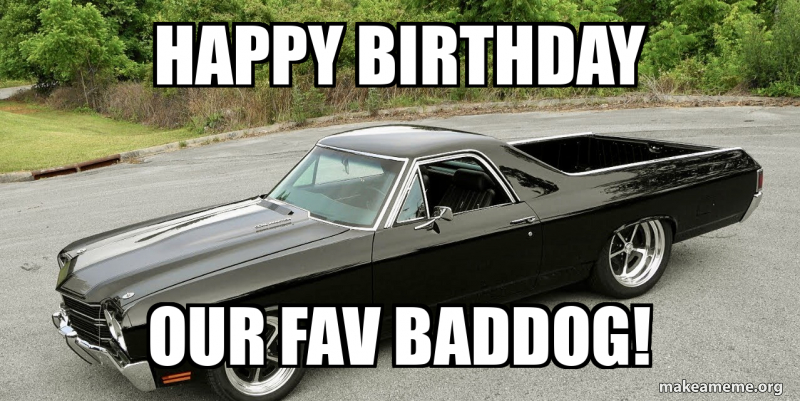 Happy Birthday Our fav Baddog! Meme Generator
