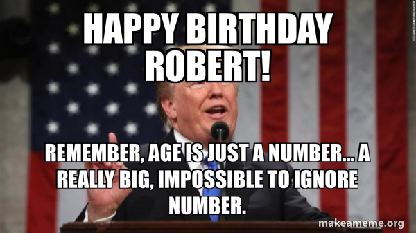 Happy birthday Robert! Remember, age is just a number... a really big ...