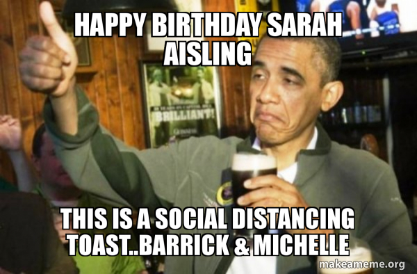 HAPPY BIRTHDAY SARAH AISLING THIS IS A SOCIAL DISTANCING TOAST..BARRICK ...