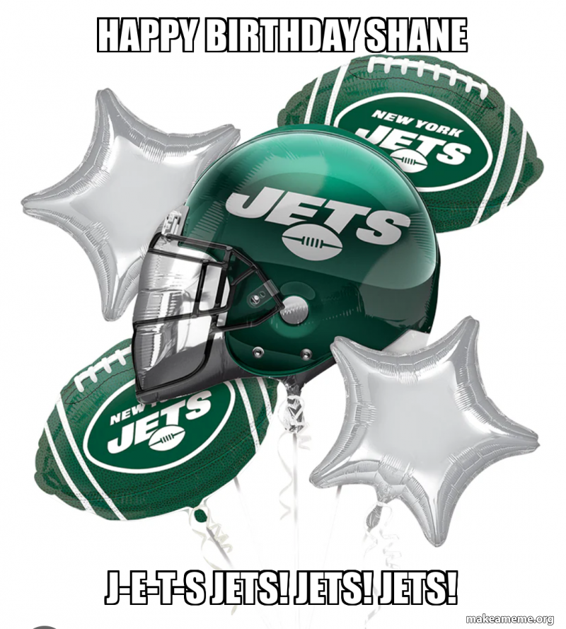 HAPPY BIRTHDAY SHANE J-E-T-S JETS! JETS! JETS! Meme Generator
