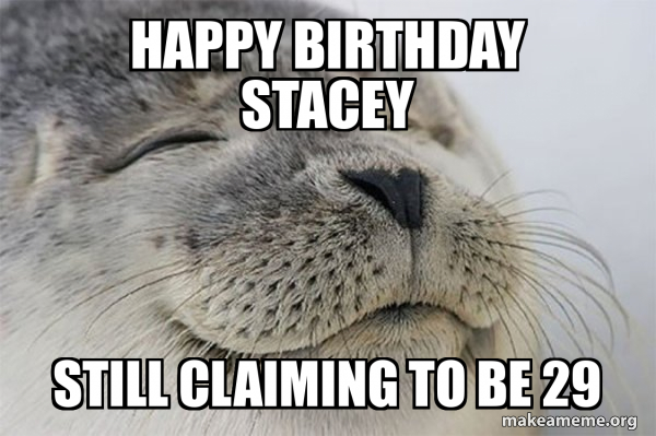 Happy birthday Stacey Still claiming to be 29 - Satisfied Seal Meme ...
