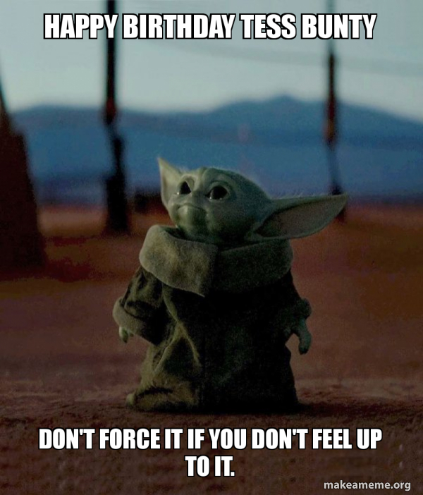 Happy Birthday Tess Bunty Don't Force it if you don't feel up to it ...