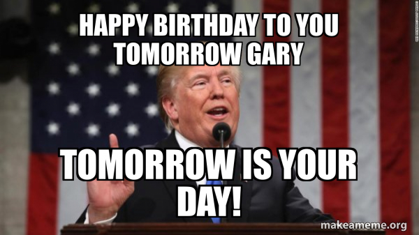 Happy birthday to you tomorrow Gary Tomorrow is your Day! - Donald ...