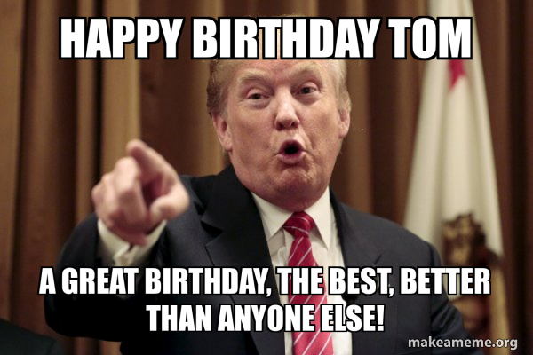 HAPPY BIRTHDAY TOM A GREAT BIRTHDAY, THE BEST, BETTER THAN ANYONE ELSE ...