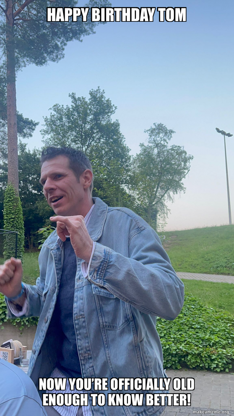 Happy Birthday Tom Now you’re officially old enough to know better ...