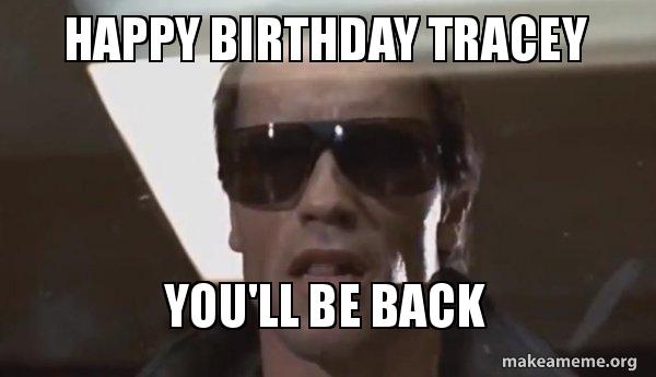 Happy birthday Tracey you'll be back - The Terminator Meme Generator