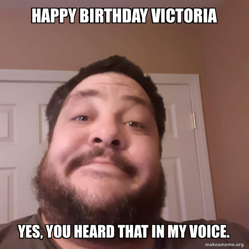 Happy birthday Victoria Yes, you heard that in my voice. Meme Generator