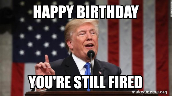 Happy Birthday You're still fired - Donald Trump Meme Generator