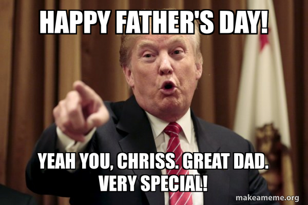 Happy Father's Day! Yeah you, Chriss. Great DaD. Very Special! - Donald Trump Says Meme Generator