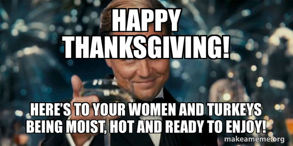 Happy Thanksgiving! Here’s to your women and turkeys being moist, hot ...