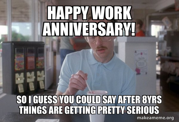 Happy work anniversary! So I guess you could say after 8yrs things are ...