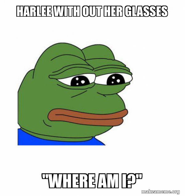 harlee with out her glasses "where am I?" - Feels Bad Man Meme Generator